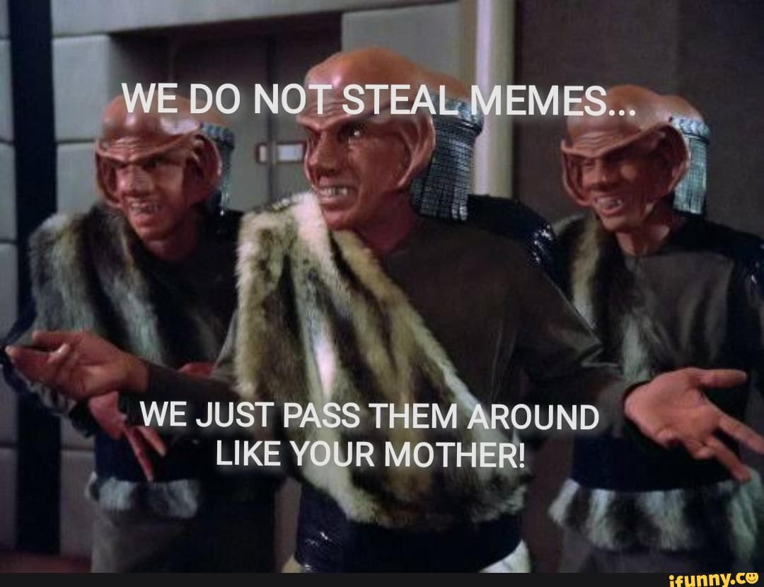WE DO NOT TEAL MEMES... We JUST PASS THEM AROUND LIKE YOUR MOTHER! - iFunny