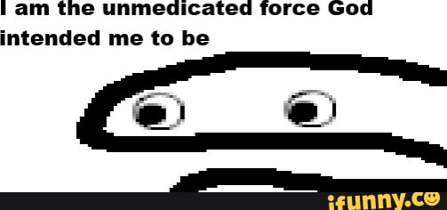 Am the unmedicated force God intended me to be - iFunny