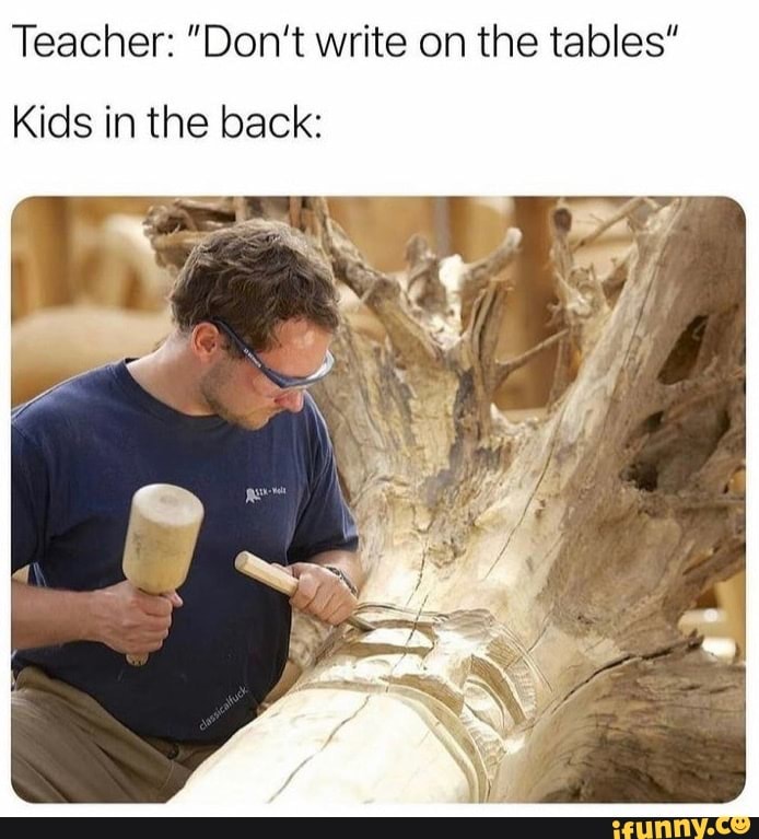 Teacher: "Don't write on the tables" Kids in the back: - iFunny