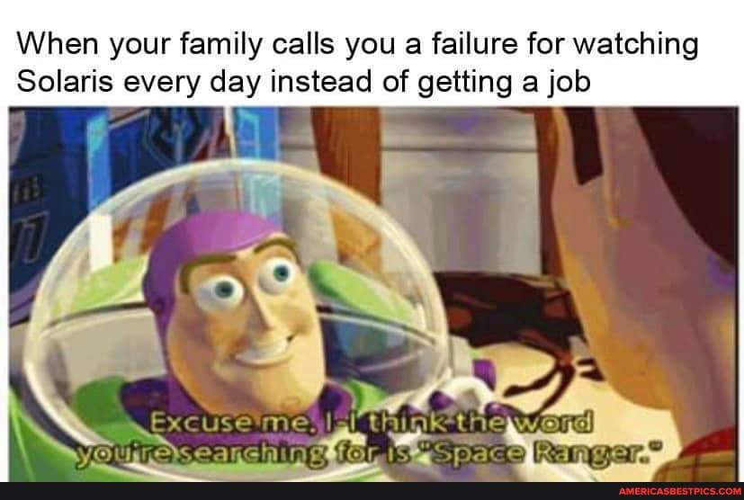 When your family calls you a failure for watching Solaris every day ...