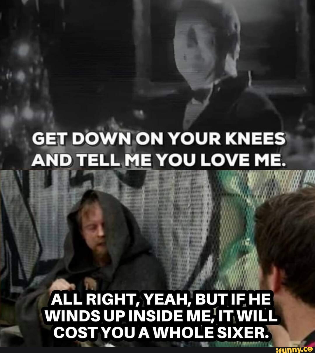 GET DOWN ON YOUR KNEES AND TELL ME YOU LOVE ME. ALL RIGHT, YEAH, BUT IF ...