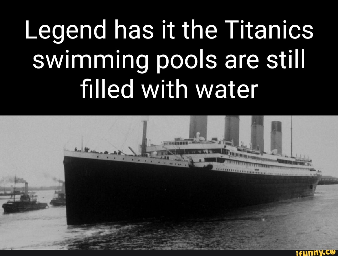 Legend has it the Titanics swimming pools are still filled with water ...