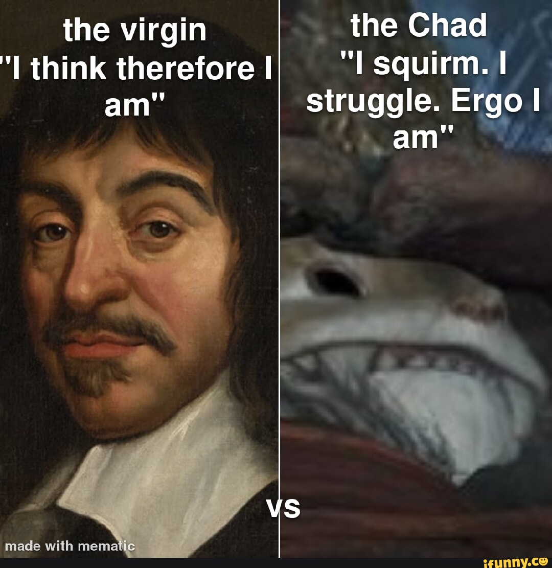 The virgin _ the Chad think therefore I squirm. I am" struggle. Ergo I ...