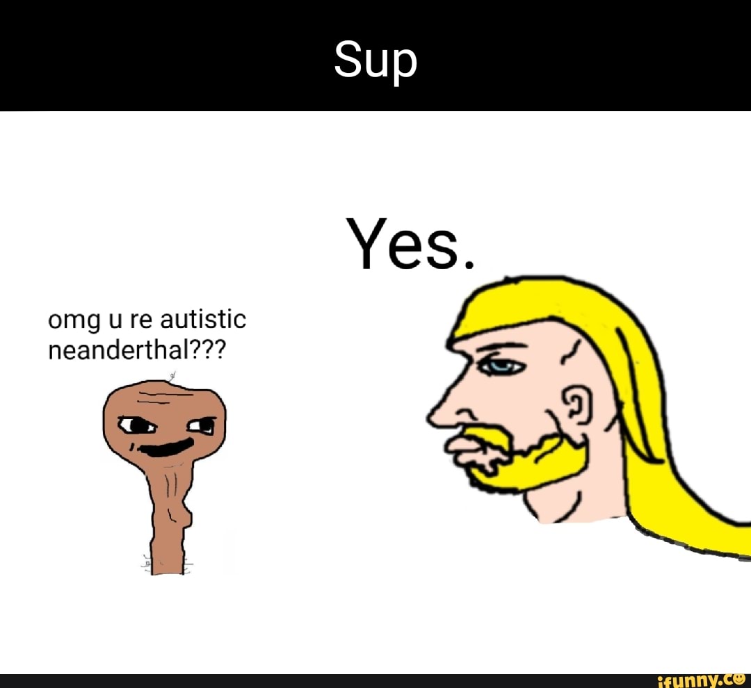 Sup Yes. omg u re autistic neanderthal??? - iFunny