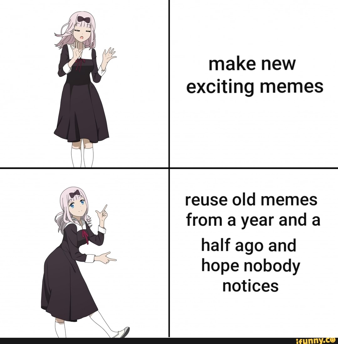 E "E make new exciting memes reuse old memes from a year and a half ago ...