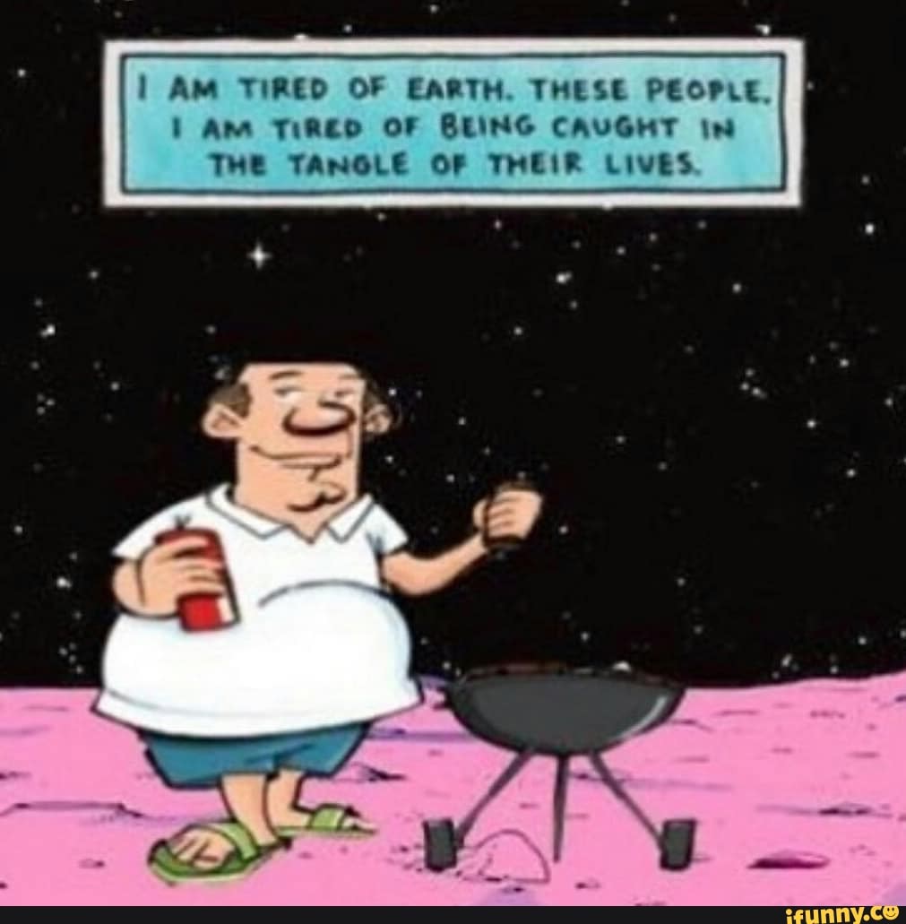 I AM TIRED OF EARTH. THESE PEOPLE. AM TIREO OF BEING CAUGHT THE TANGLE ...