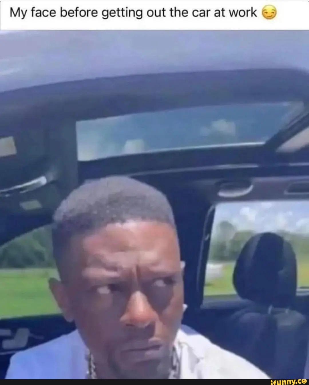 My face before getting out the car at work - iFunny