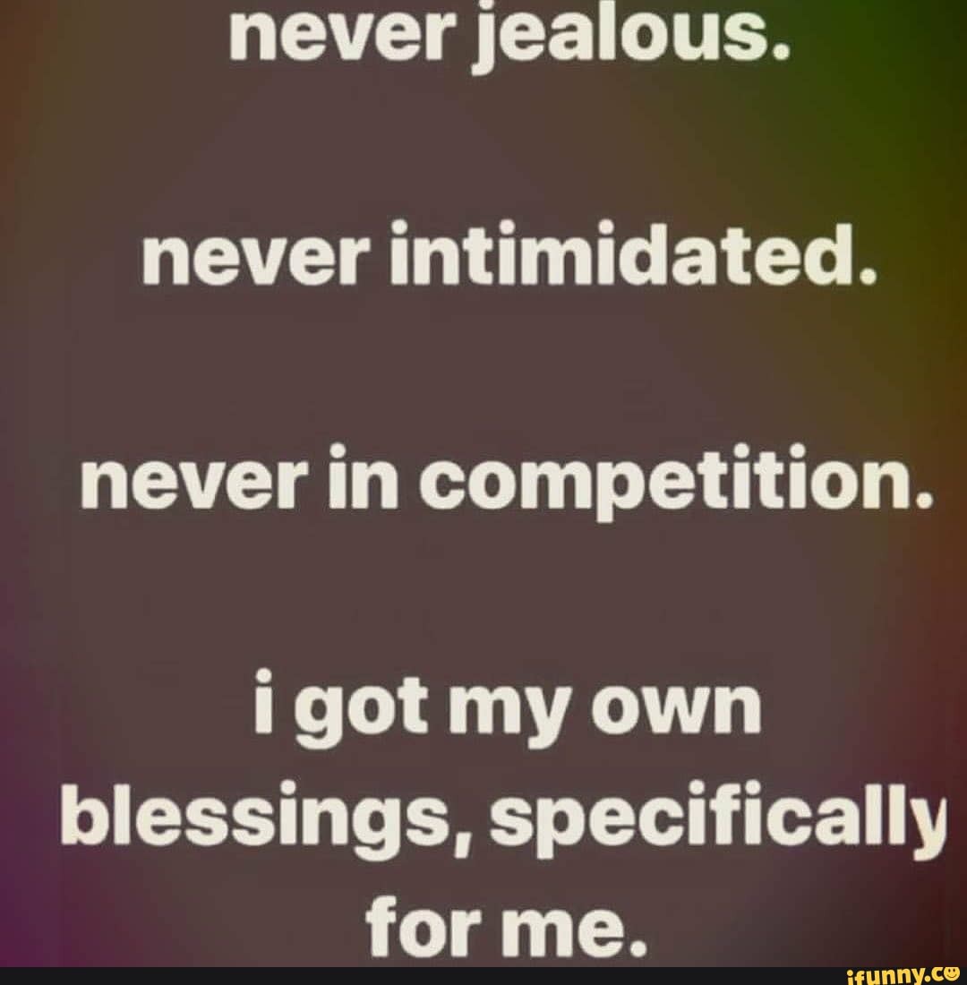 Never jealous. never intimidated. never in competition. i got my own ...
