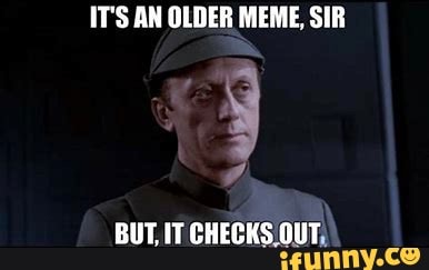 IT'S AN OLDER MEME, SIR BUT, IT CHECKS OUT, - iFunny