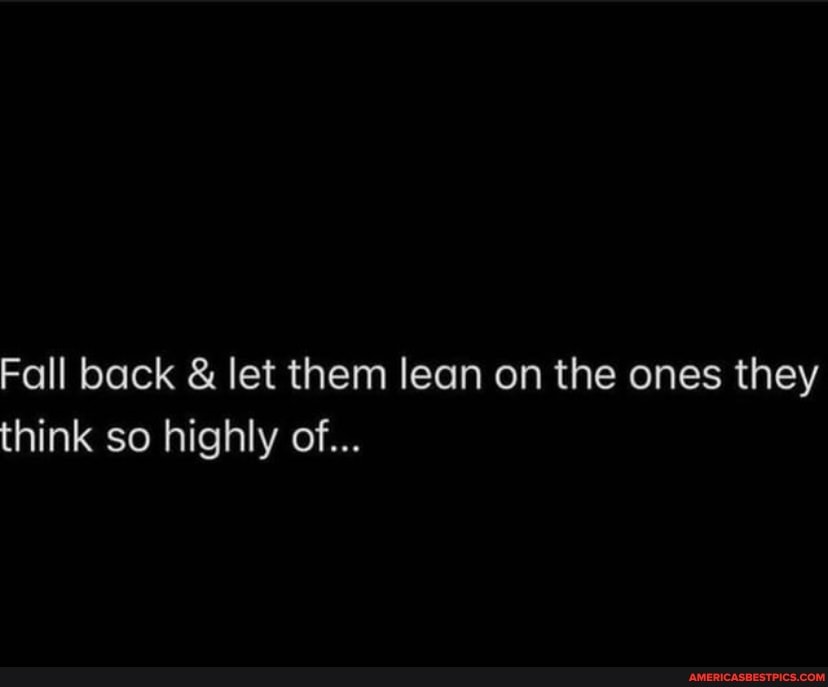 Fall back & let them lean on the ones they think so highly of ...