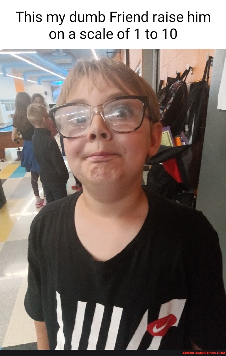 This my dumb Friend raise him on scale of 1 to 10 - America’s best pics ...