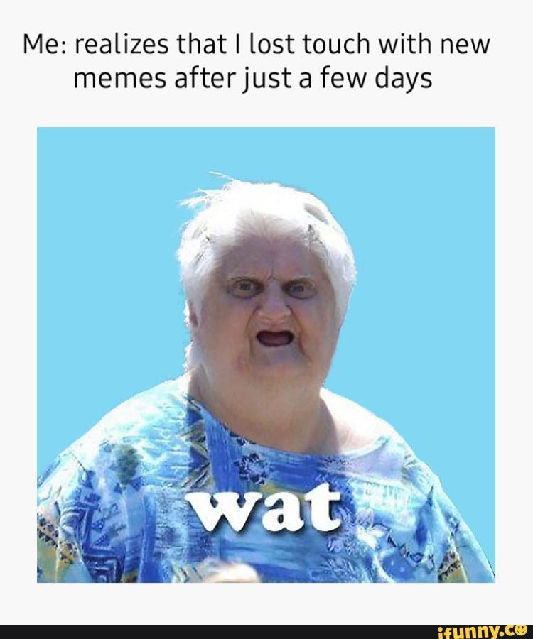 Me: realizes that I lost touch with new memes after just a few days ...