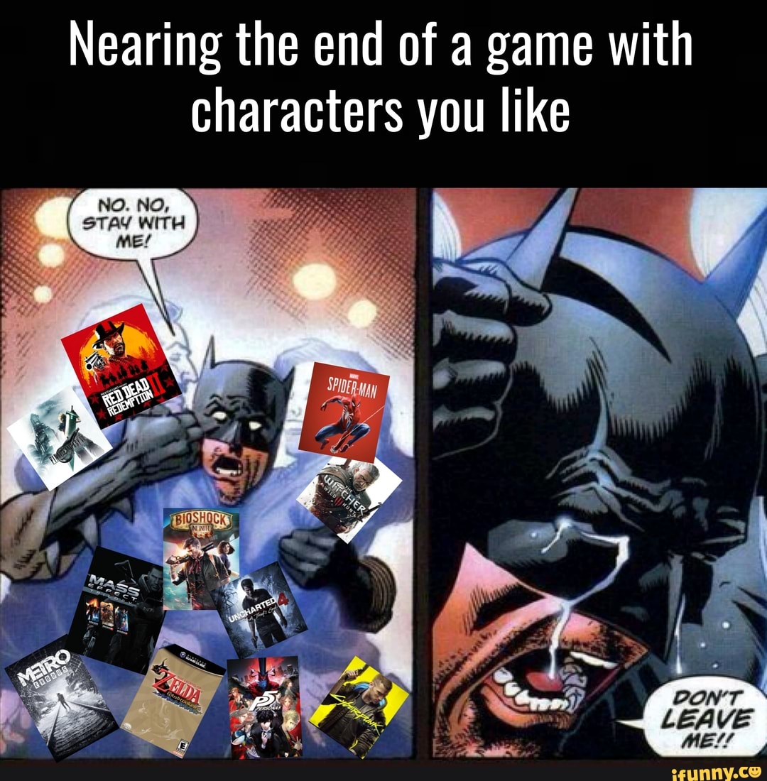 Nearing the end of a game with characters you like NO. .NO, STAY WITH ...