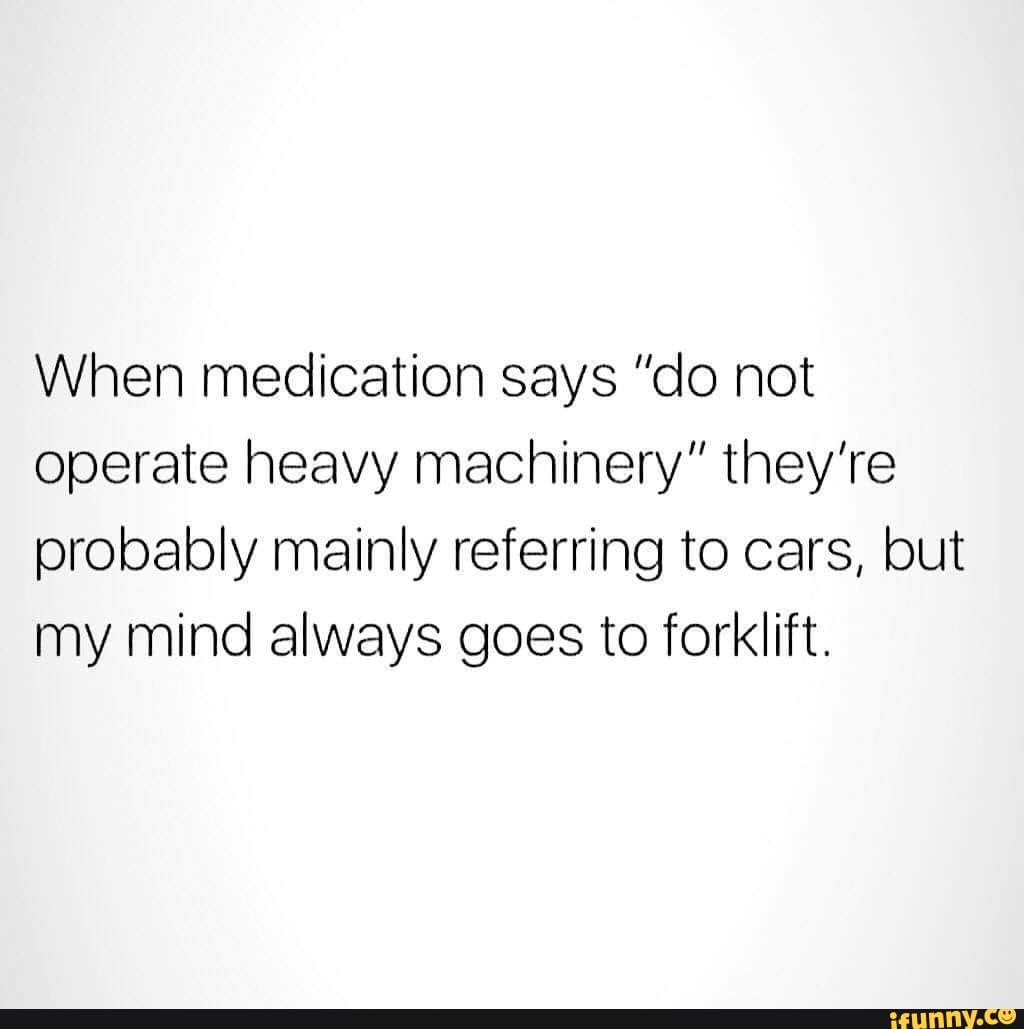 When medication says ”do not operate heavy machinery” they’re probably ...