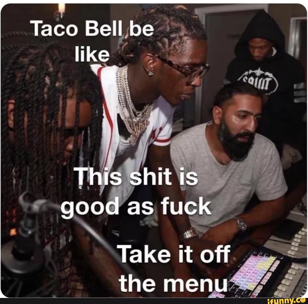 Taco Bell be like This shit is good as fuck Take it off the menu - iFunny