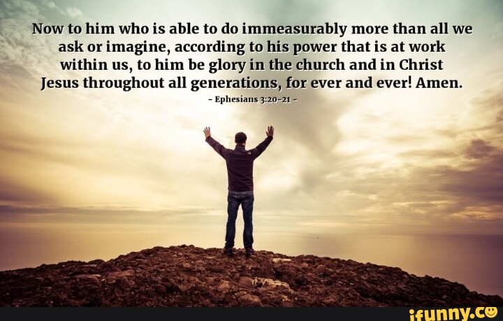Now to him who is able to do immeasurably more than all we ask or ...
