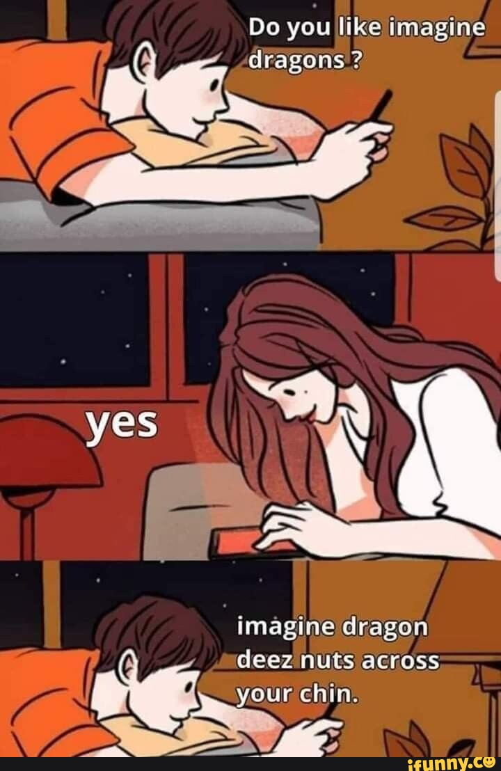 Do you like imagine dragons ? yes imagine dragon deez nuts across your chin. - iFunny