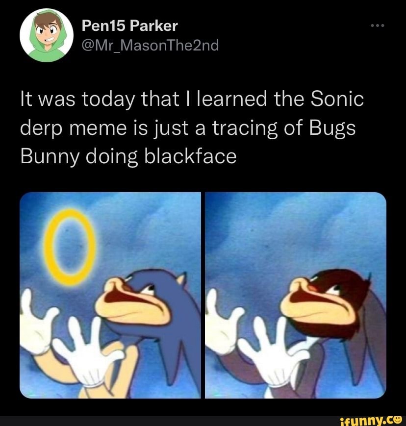 It was today that I learned the Sonic derp meme is just a tracing of Bugs Bunny doing blackface ...