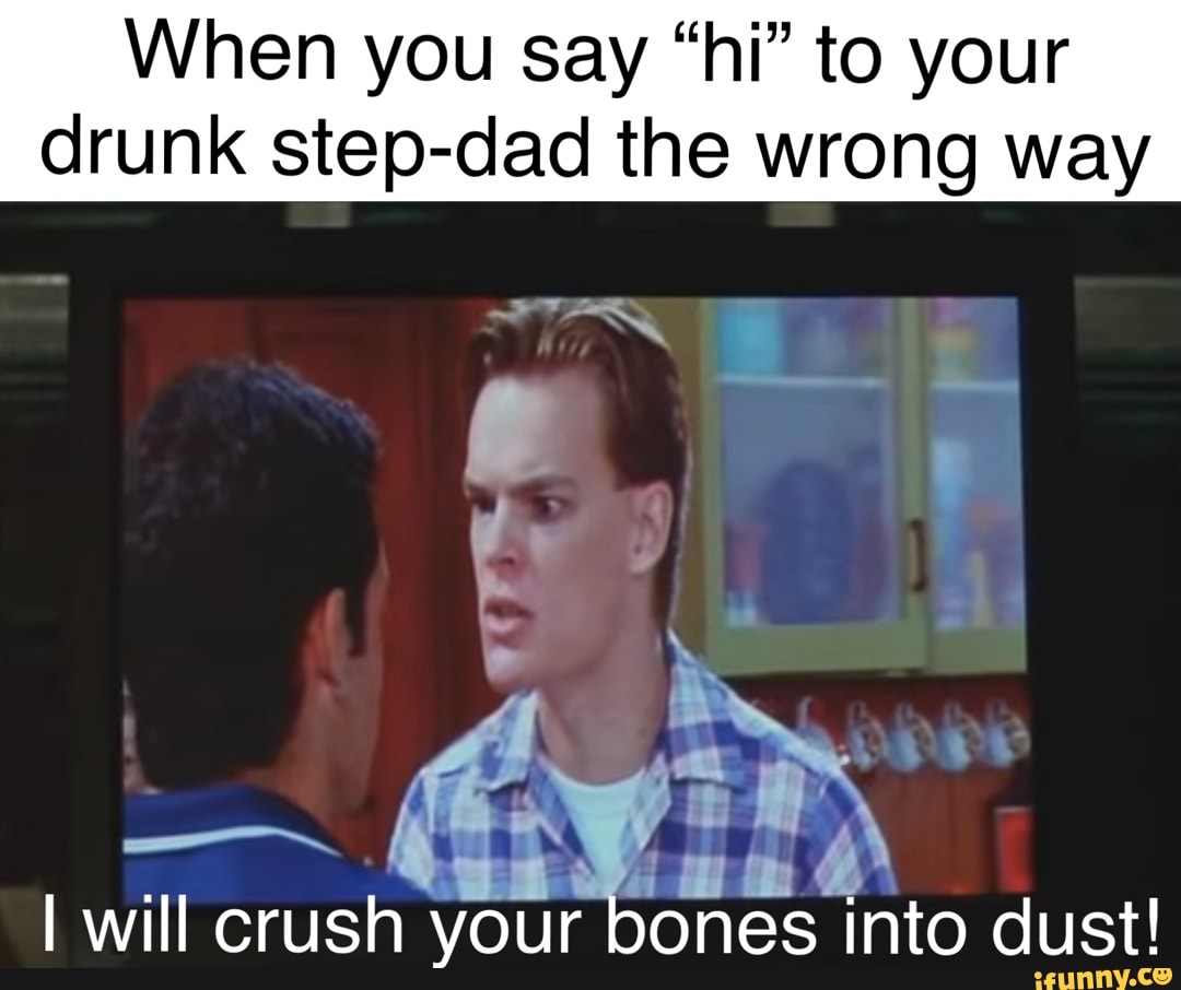 When you say "hi" to your drunk step-dad the wrong way al 4 I will ...