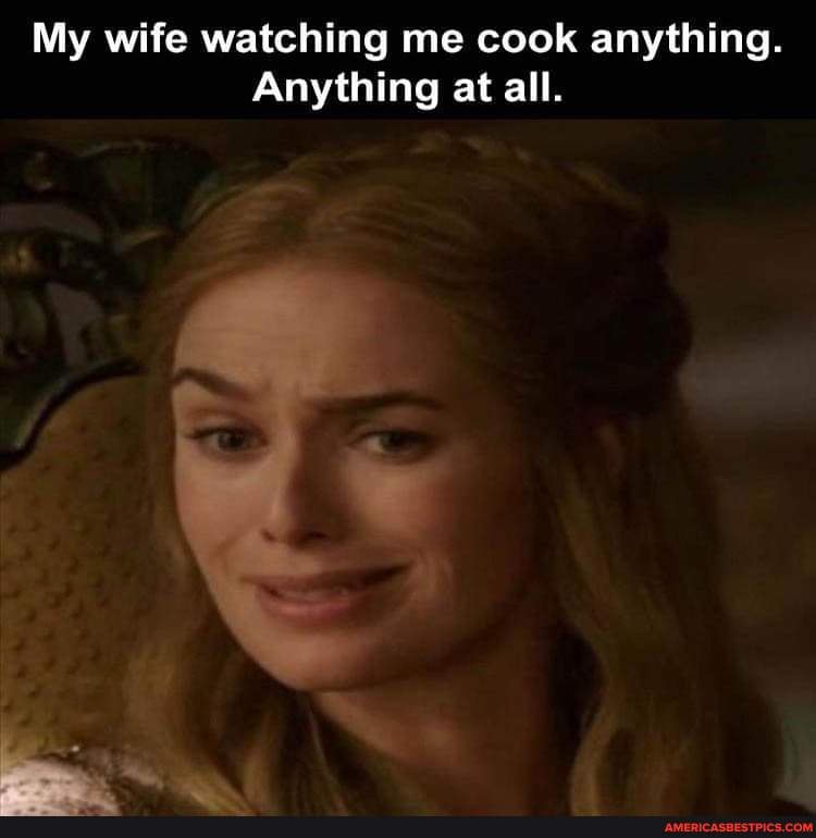 My wife watching me cook anything. Anything at all. - America’s best ...