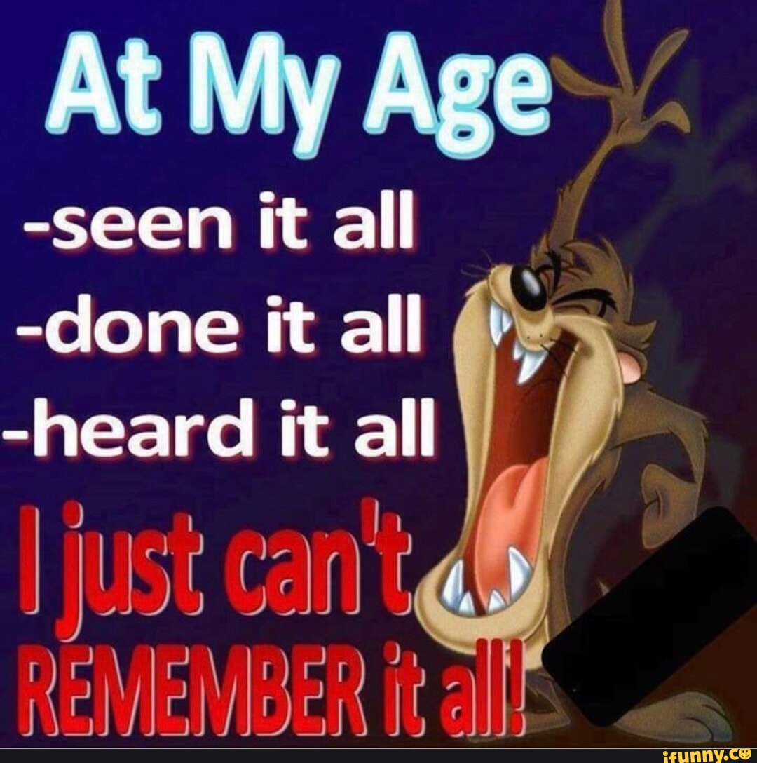 At My Age -seen it all -done it all -heard it all - iFunny