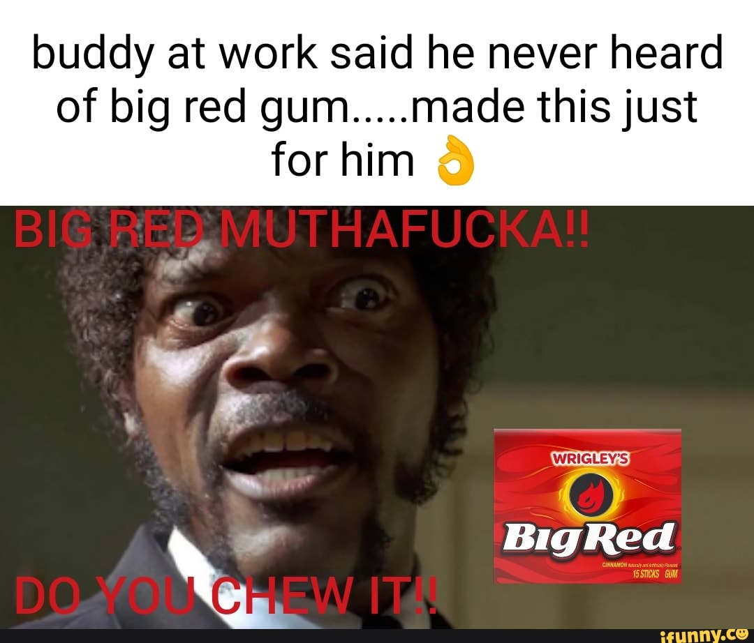 Buddy at work said he never heard of big red gum.....made this just for ...