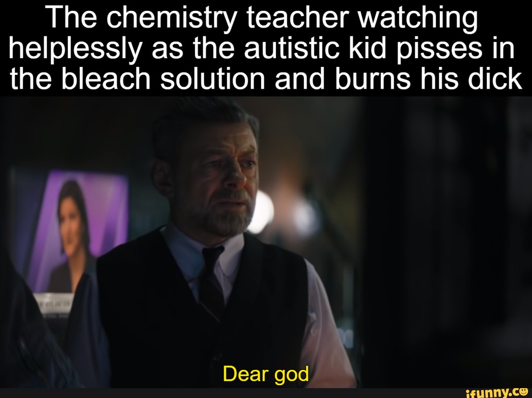The chemistry teacher watching helplessly as the autistic kid pisses in ...