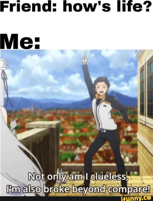 Friend: how's life? Me: Not only am clueless bro - iFunny
