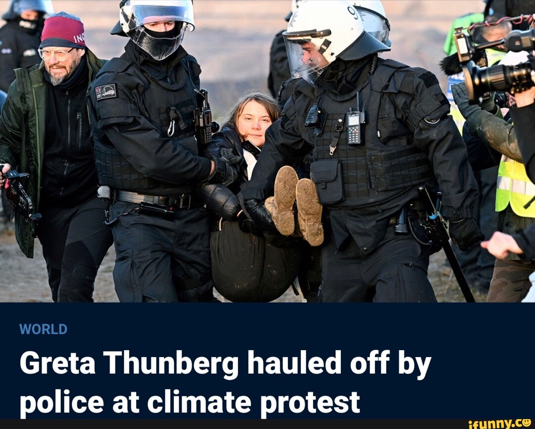 WORLD Greta Thunberg hauled off by police at climate protest - iFunny