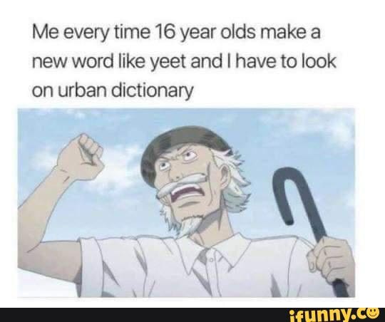 Yeet! - Me every time 16 year olds make a new word like yeet and I have ...
