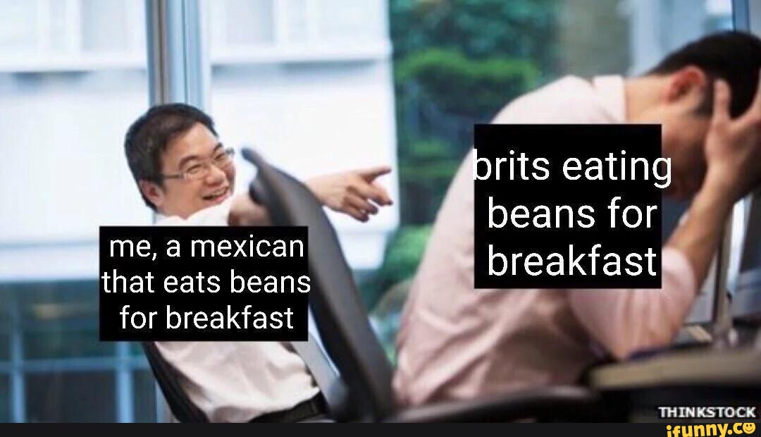 Me, a mexican that eats beans for breakfast brits eating beans for ...