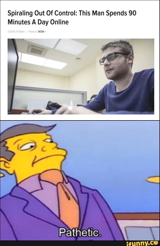 Spiraling Out Of Control: This Man Spends 90 Minutes A Day Online - iFunny