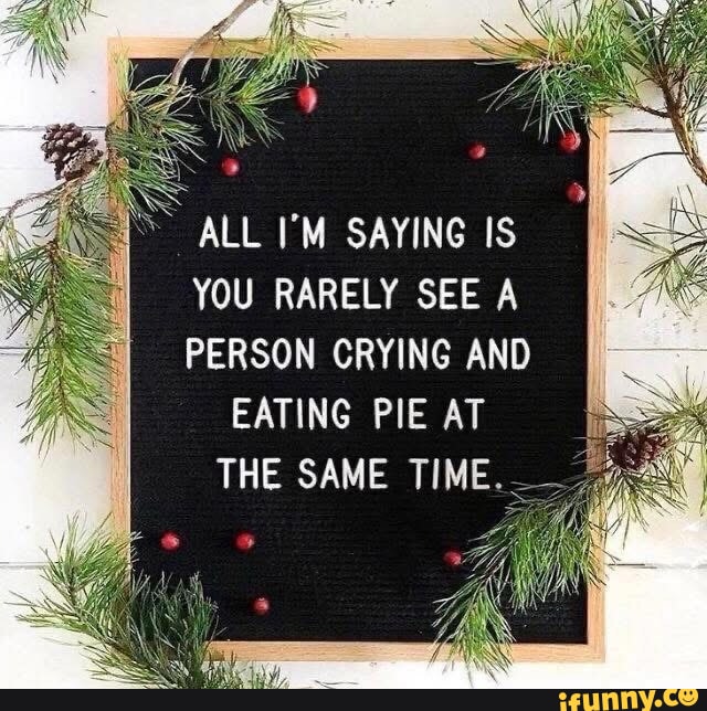 ALL I'M SAYING IS YOU RARELY SEE A PERSON CRYING AND EATING PIE AT THE ...