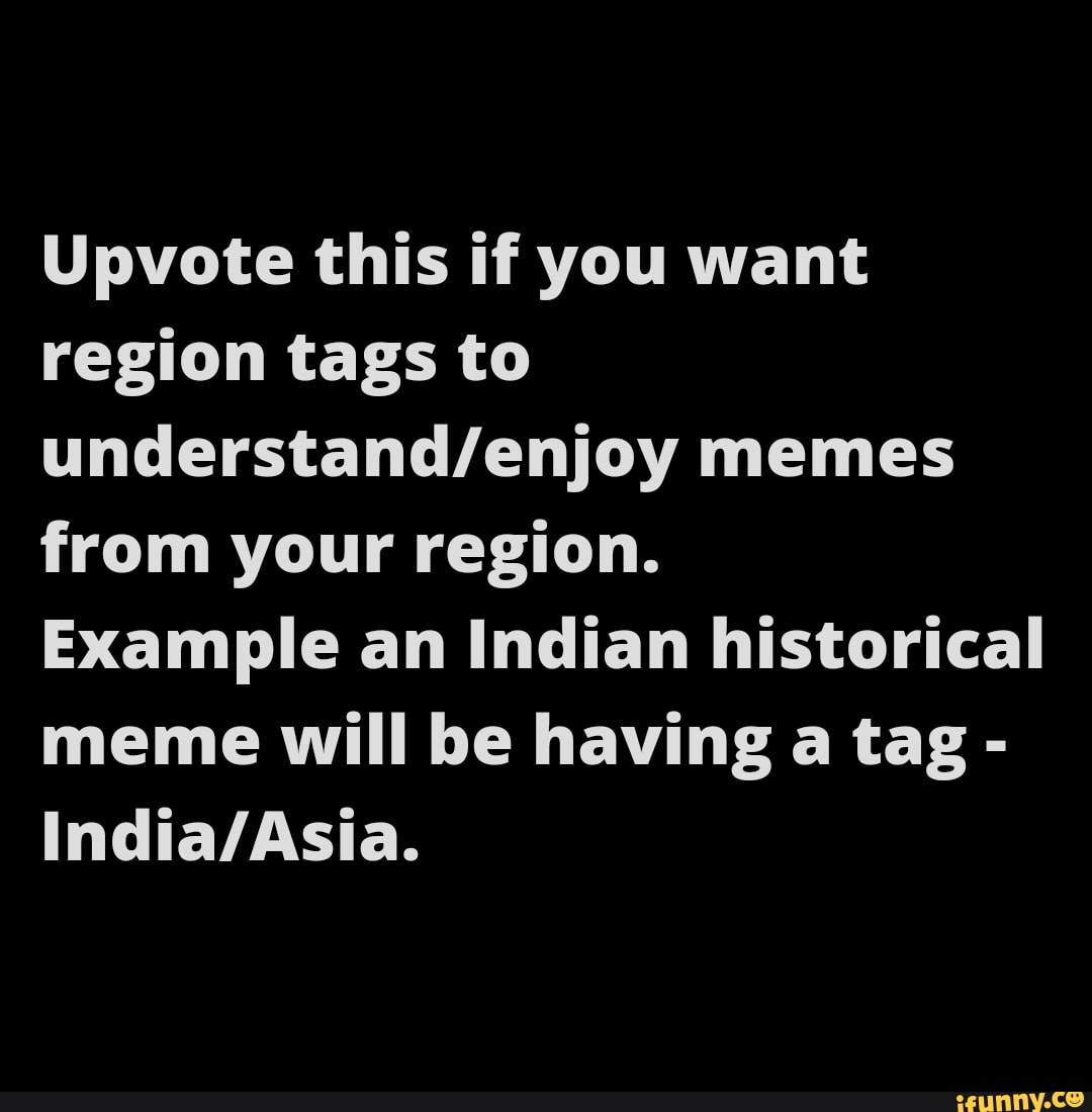 Upvote this if you want region tags to memes from your region. Example ...