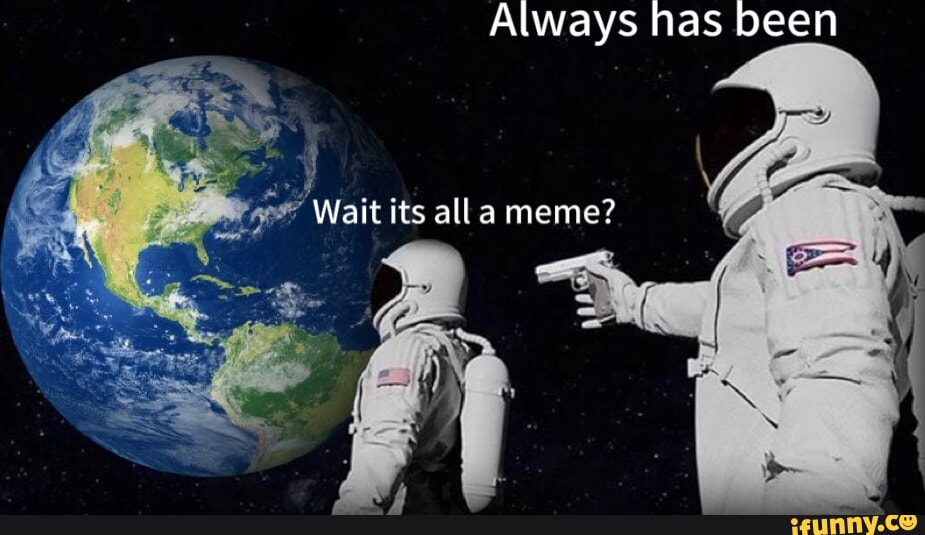 Always has been Wait its alla meme? - iFunny