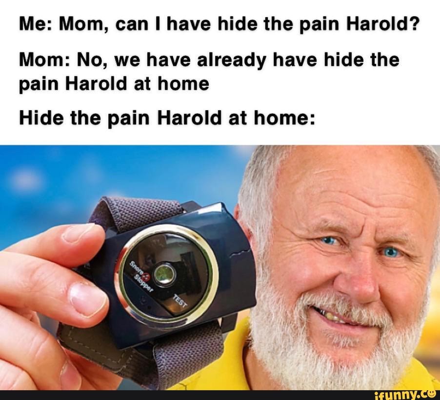 Me: Mom, can I have hide the pain Harold? Mom: No, we have already have ...
