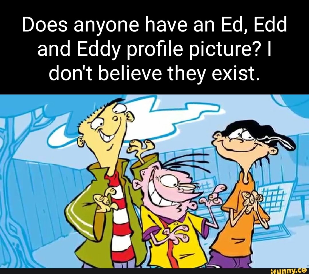 Does anyone have an Ed, Edd and Eddy profile picture? I don't believe ...