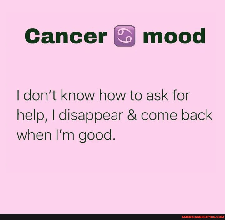 Cancer & mood I don't know how to ask for help, I disappear & come back ...