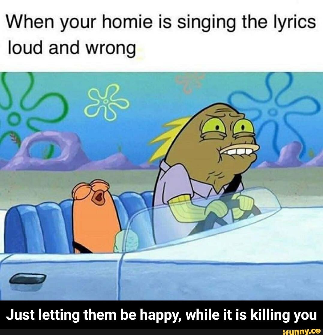 When your homie is singing the lyrics loud and wrong Just letting them ...