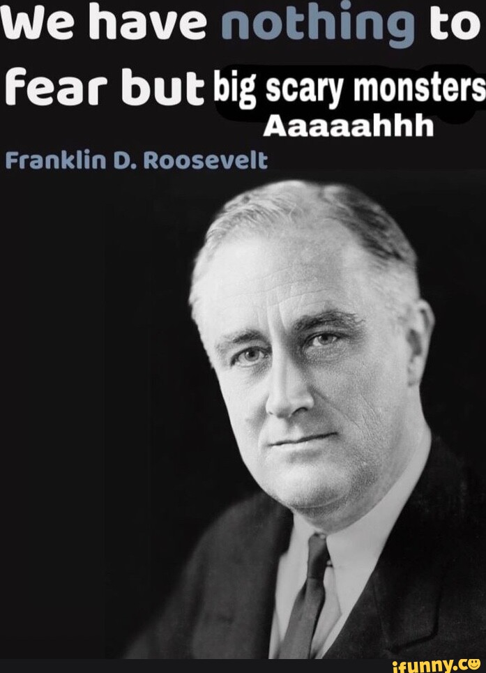 We have nothing to Fear but big scary monsters Aaaaahhh Franklin D ...