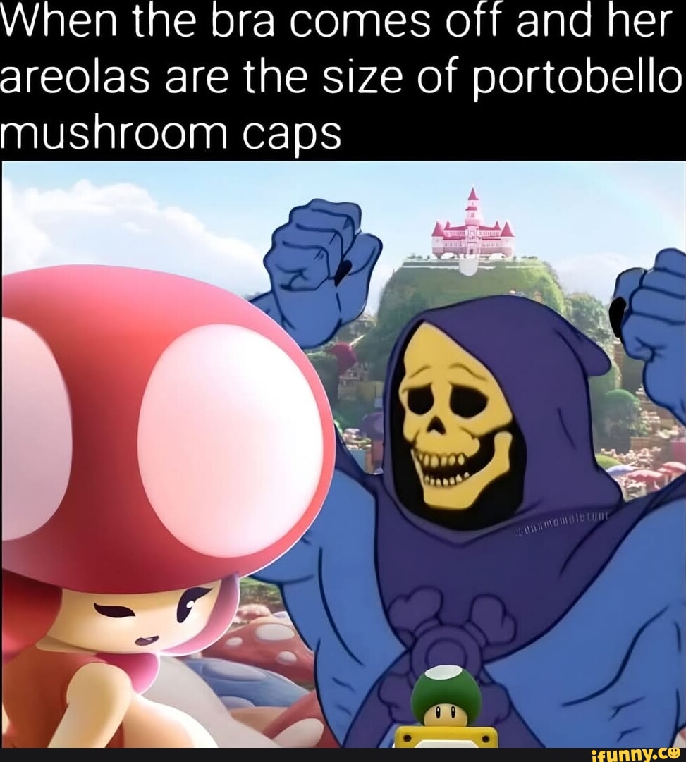 When the bra comes off and her areolas are the size of portobello ...