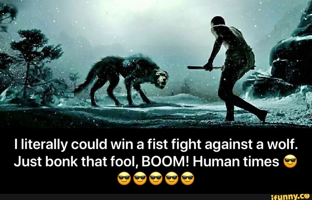 I literally could win a fist fight against a wolf. Just bonk that fool ...