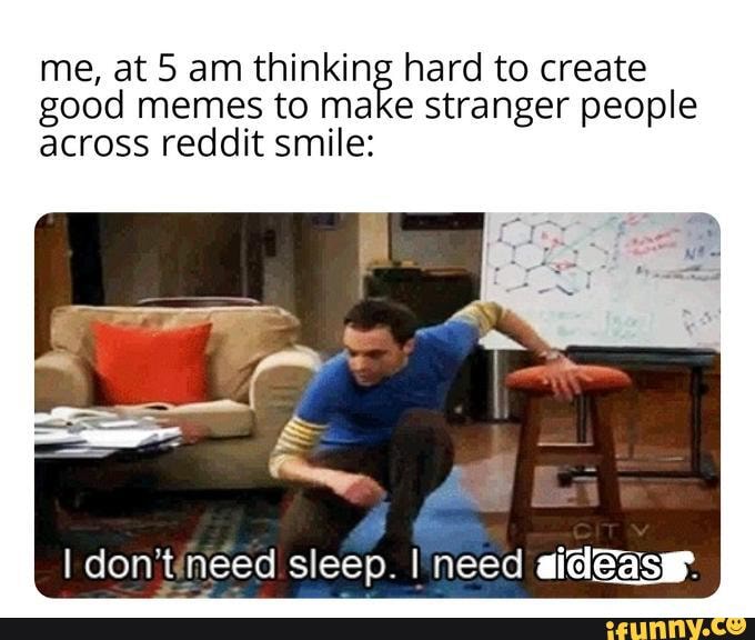 Me, at 5 am thinking hard to create good memes to make stranger people ...