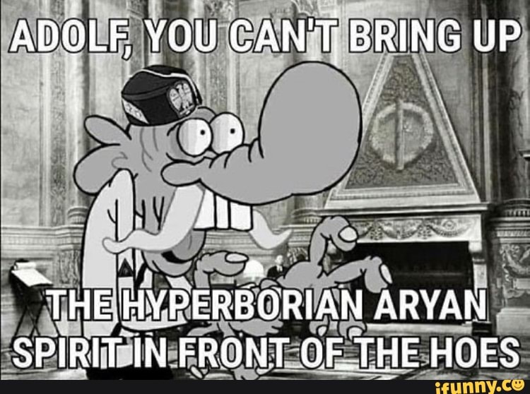ADOLF, YOU CAN'T BRING UP THE, HYPERBORIAN ARYAN SPIRIT IN FRONT OF THE ...
