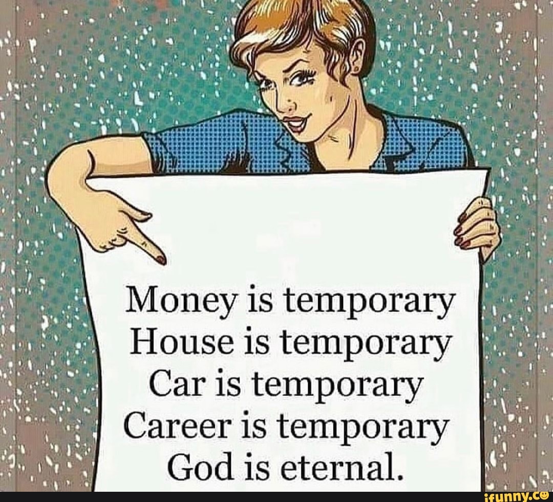 Money is temporary House is temporary Car is temporary Career is ...