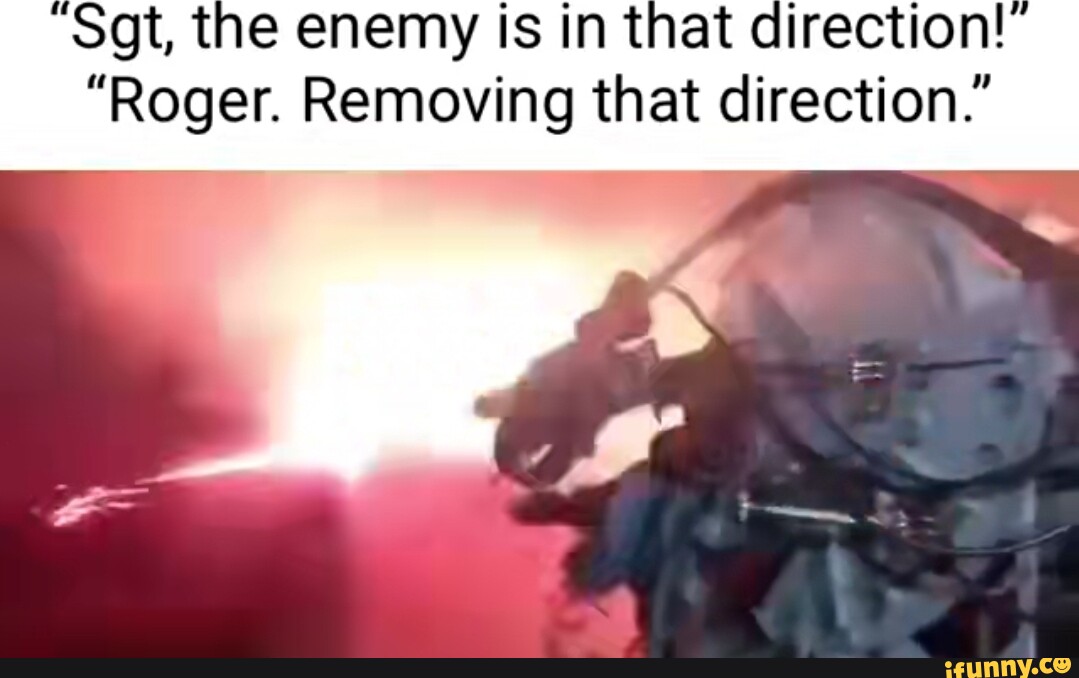 Sgt, the enemy is in that direction! "Roger. Removing that direction ...