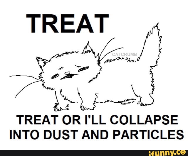 TREAT TREAT OR I'LL COLLAPSE INTO DUST AND PARTICLES - iFunny