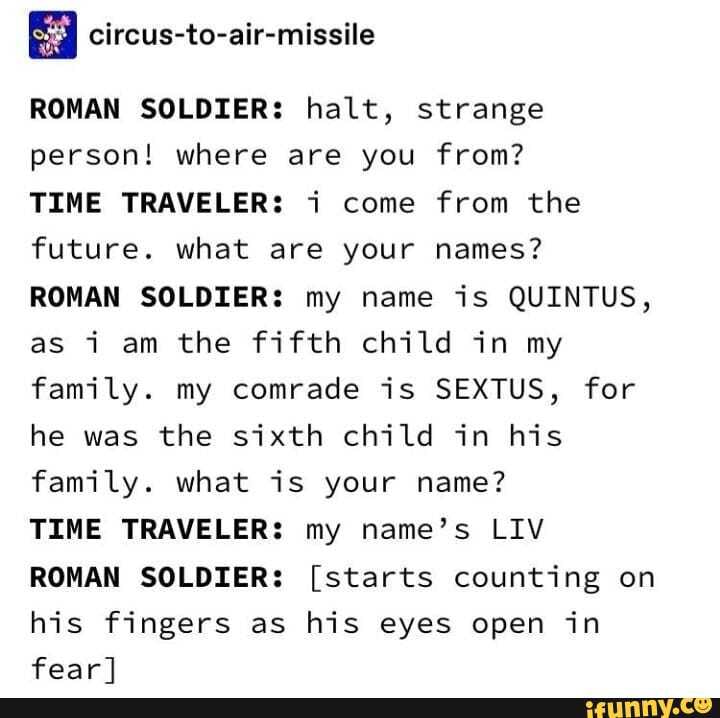 ROMAN SOLDIER: halt, strange person! where are you from? TIME TRAVELER ...
