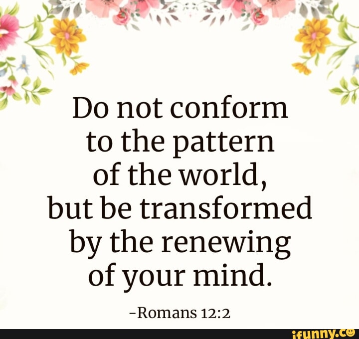 Do not conform to the pattern of the world, but be transformed by the ...
