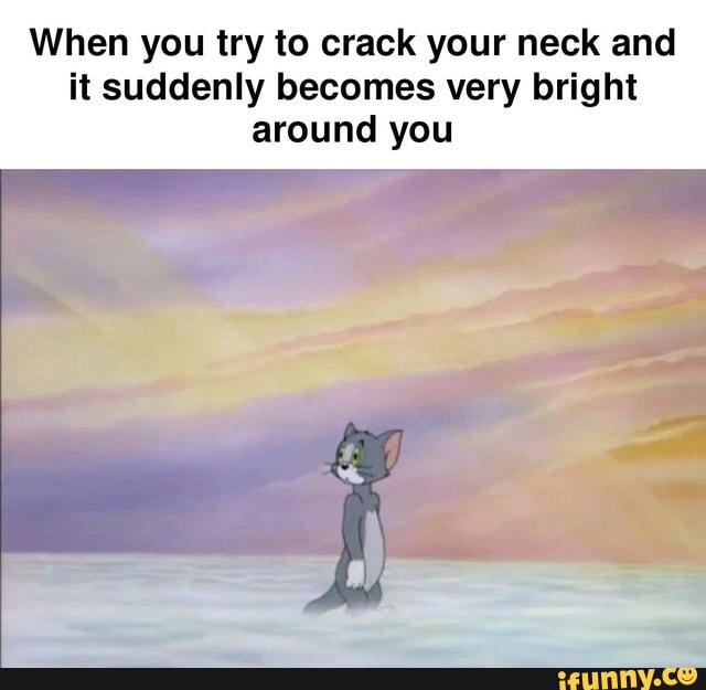 When you try to crack your neck and it suddenly becomes very bright ...